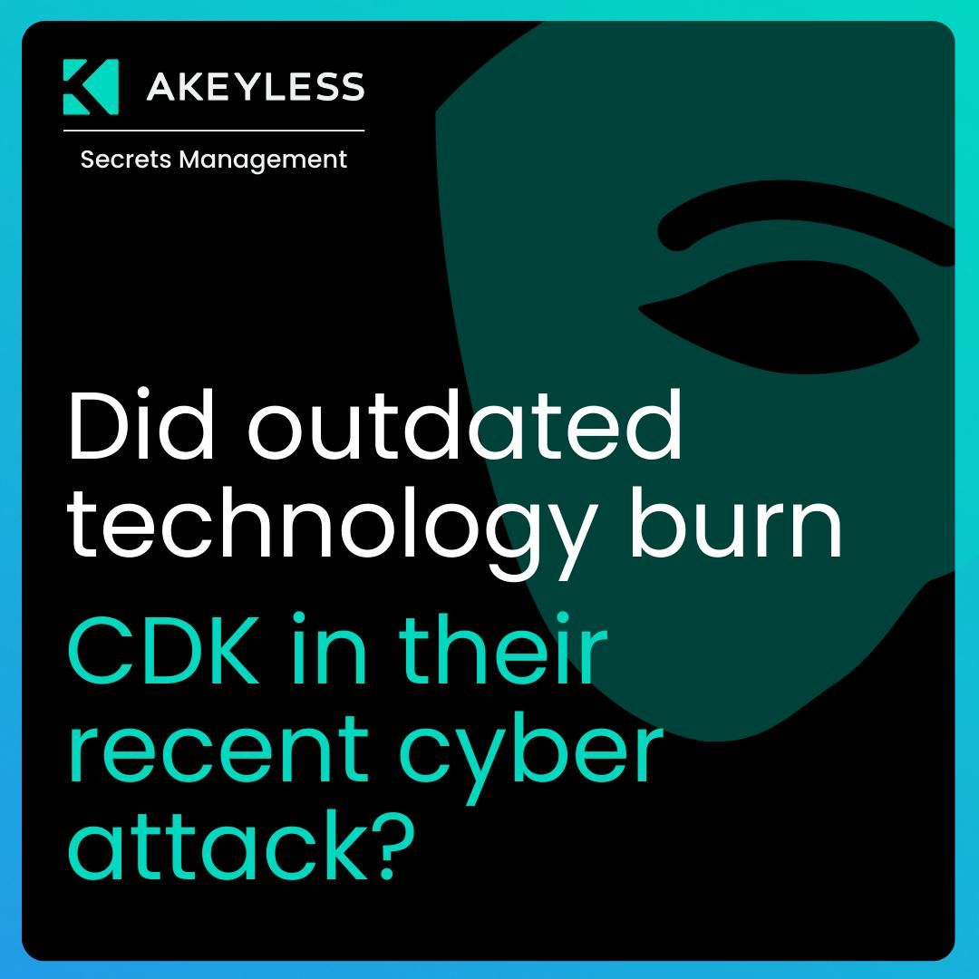 Did Outdated Technology Burn CDK In Their Recent Cyber Attack? | Akeyless